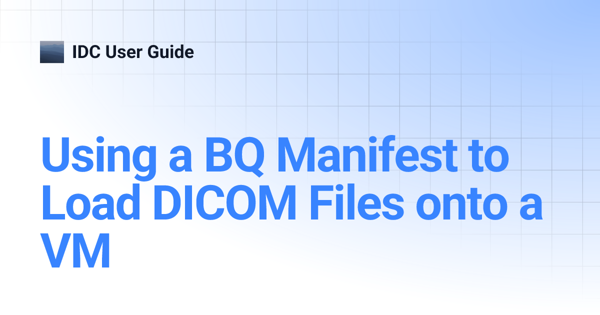 Using a BQ Manifest to Load DICOM Files onto a VM | IDC User Guide